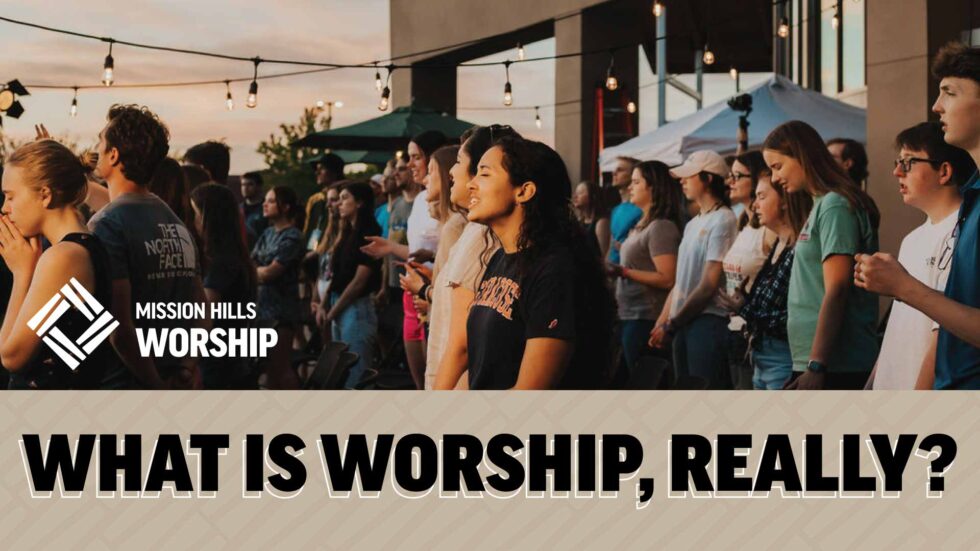 What Is Worship, Really? | Mission Hills Church Blog